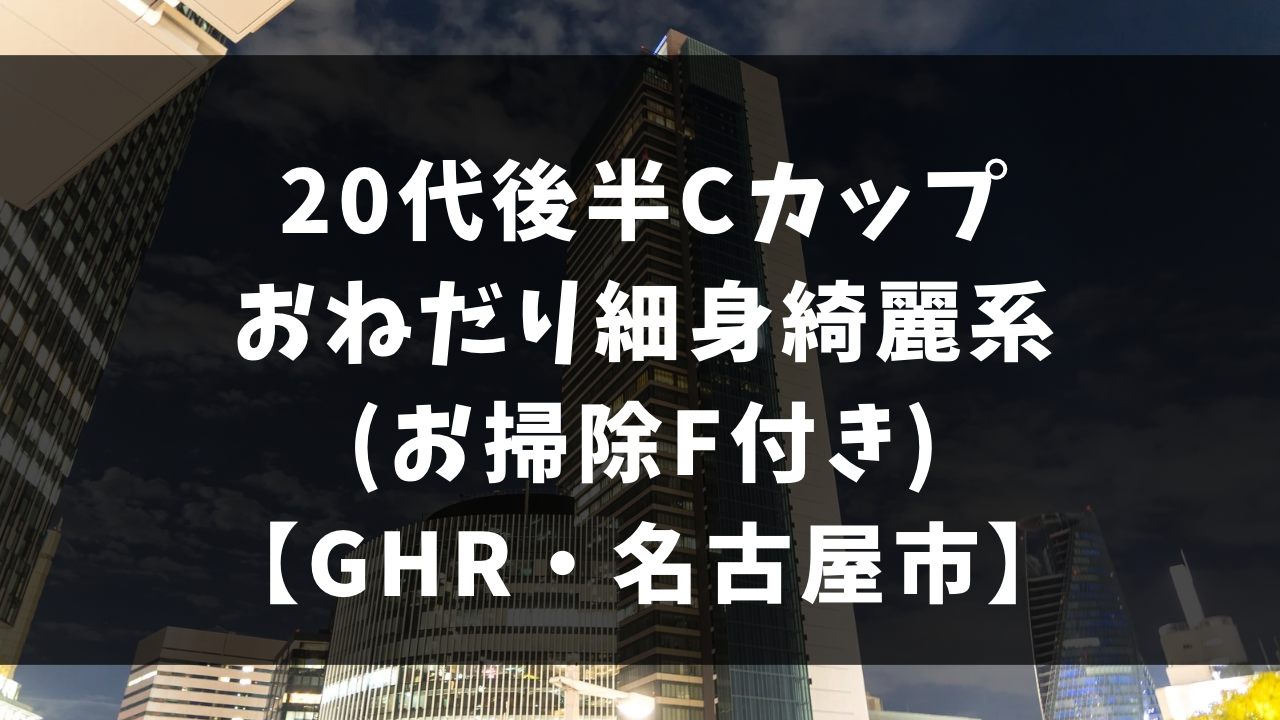 【GHR】20代後半Cカップおねだり細身綺麗系(お掃除F付き)【名古屋】 – ワクスト